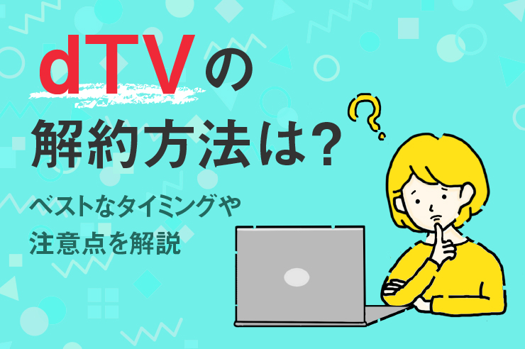【超簡単！】dTVの解約方法やベストなタイミング、注意点などを徹底解説！ | TV LIFE web